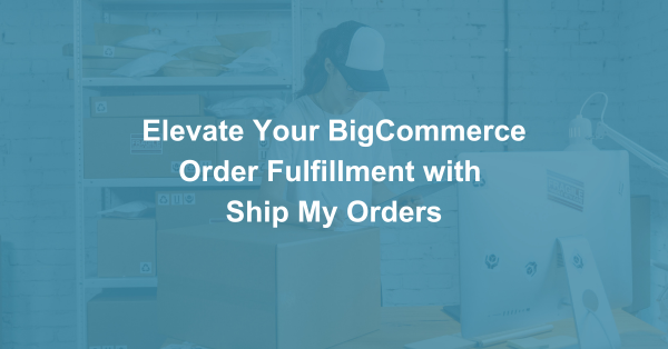 Elevate Your BigCommerce Order Fulfillment with Ship My Orders